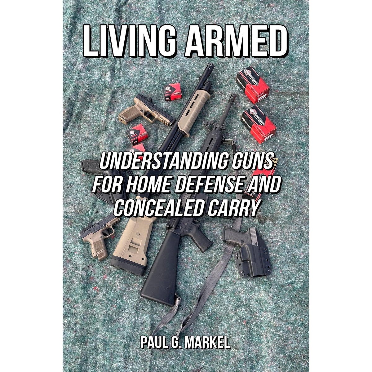 Living Armed: Understanding Guns for Home Defense and Concealed Carry ...